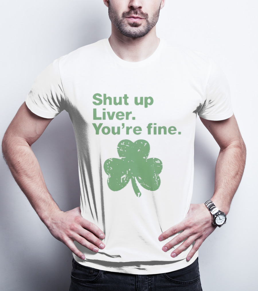 Shut Up Liver You're Fine Green Shamrock St. Patrick's Day T-Shirt