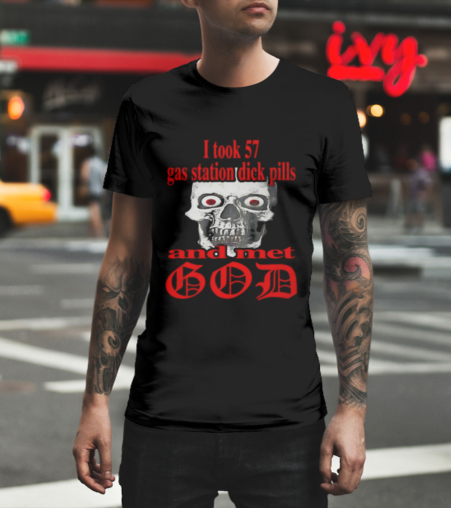 I Took 57 Gas Station Dick Pills Skull And Met God T-Shirt