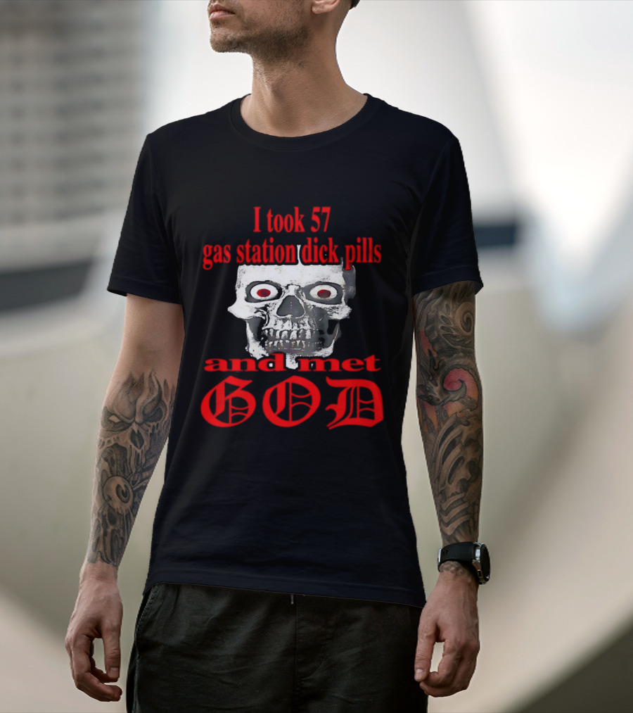 I Took 57 Gas Station Dick Pills Skull And Met God T-Shirt