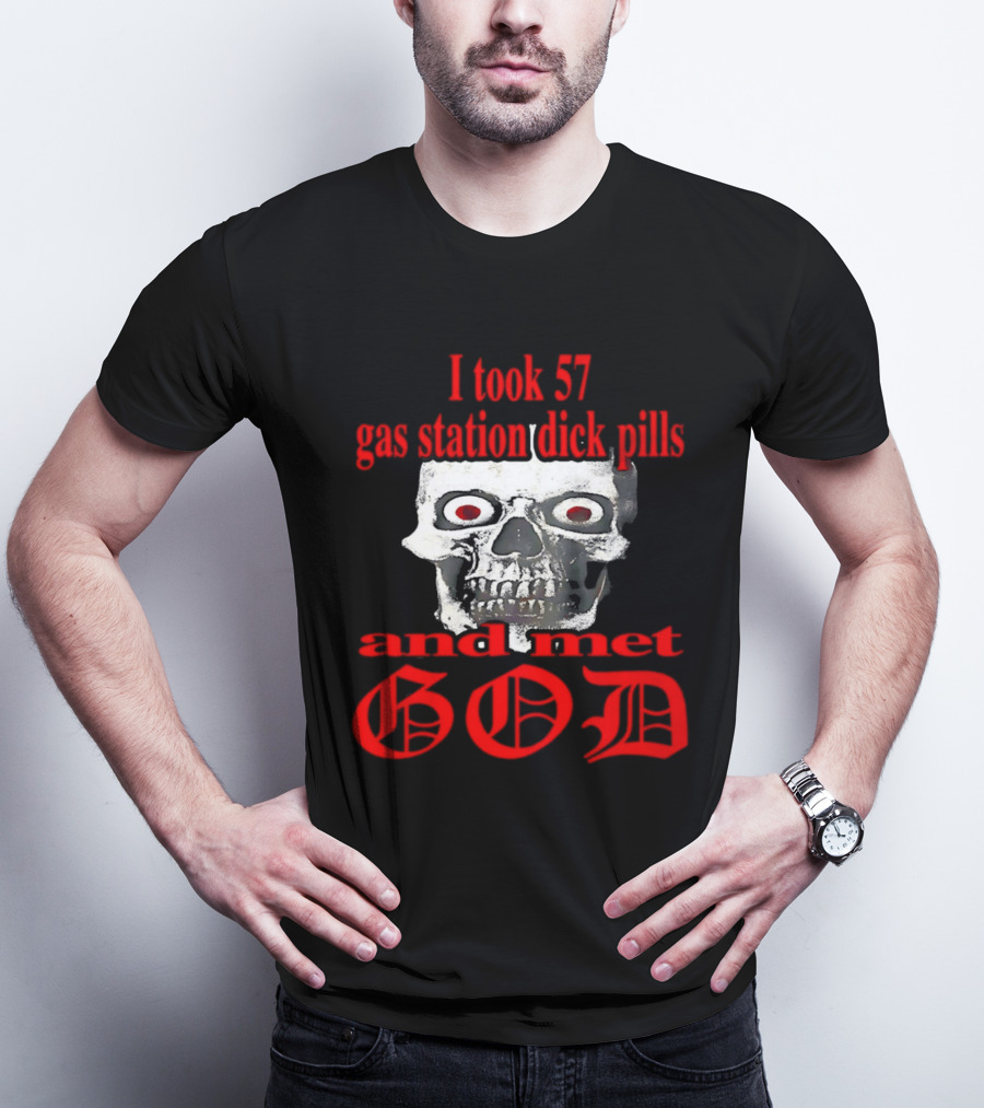 I Took 57 Gas Station Dick Pills Skull And Met God T-Shirt