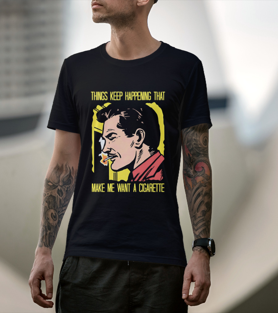 Things Keep Happening That Make Me Want A Cigarette Smoking Man T-Shirt