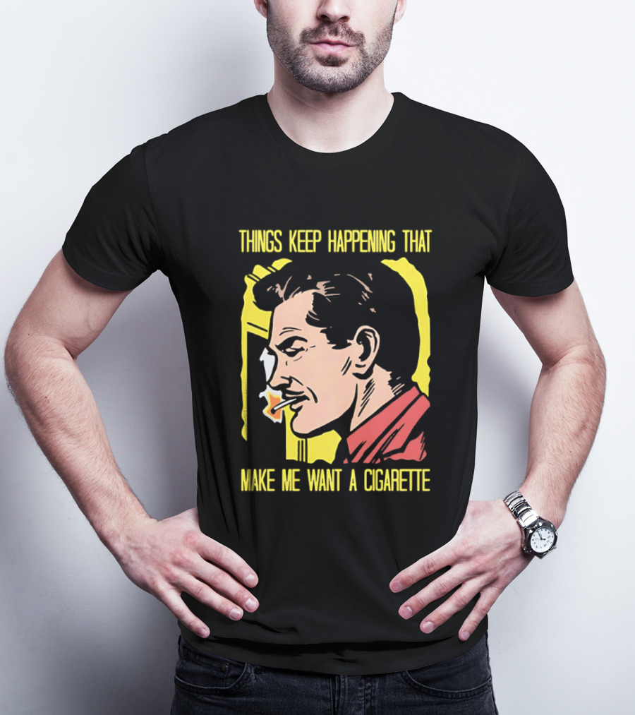 Things Keep Happening That Make Me Want A Cigarette Smoking Man T-Shirt