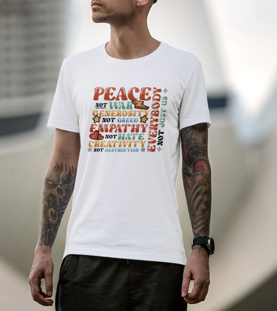Peace Not War Generosity Not Greed Empathy Not Hate Creativity Not Destruction Everybody Not Just Us T-Shirt
