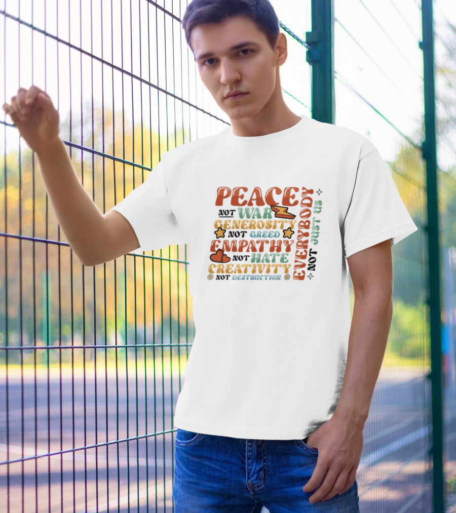 Peace Not War Generosity Not Greed Empathy Not Hate Creativity Not Destruction Everybody Not Just Us T-Shirt