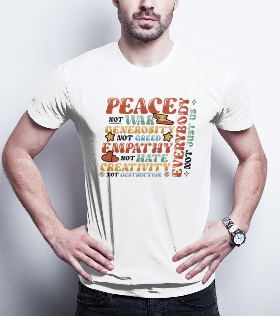 Peace Not War Generosity Not Greed Empathy Not Hate Creativity Not Destruction Everybody Not Just Us T-Shirt