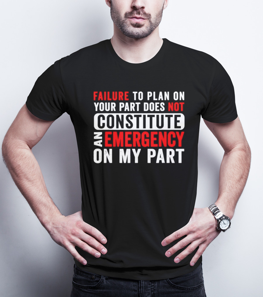 Failure To Plan On Your Part Does Not Constitute An Emergency On My Part T-Shirt