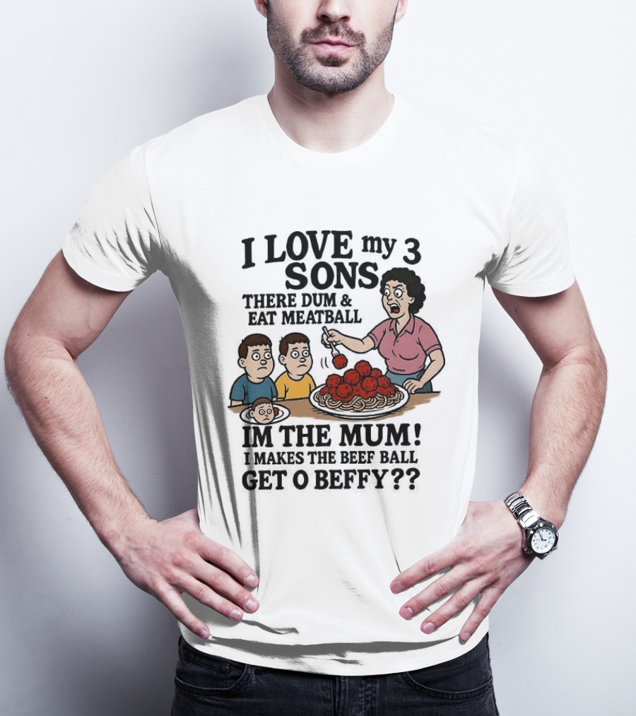 I Love My 3 Sons There Dum And Eat Meatball Im The Mum Can You Hear Them Get Beefy T-Shirt