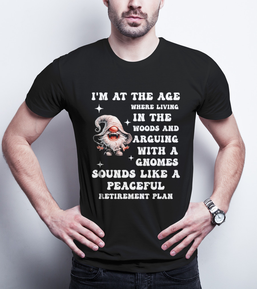 I'm At The Age Where Living In The Woods And Arguing With A Gnome Sounds Like A Peaceful Retirement Plan T-Shirt