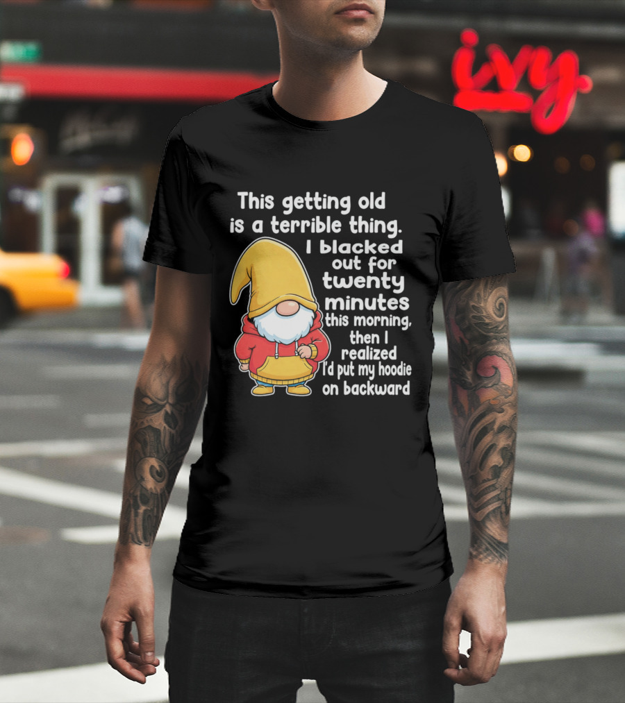 This Getting Old Is A Terrible Thing I Blacked Out For Twenty Minutes Then I Realized I'd Put My On Backward T-Shirt