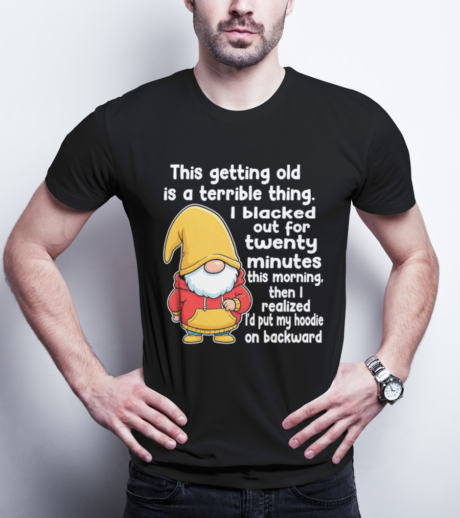 This Getting Old Is A Terrible Thing I Blacked Out For Twenty Minutes Then I Realized I'd Put My On Backward T-Shirt