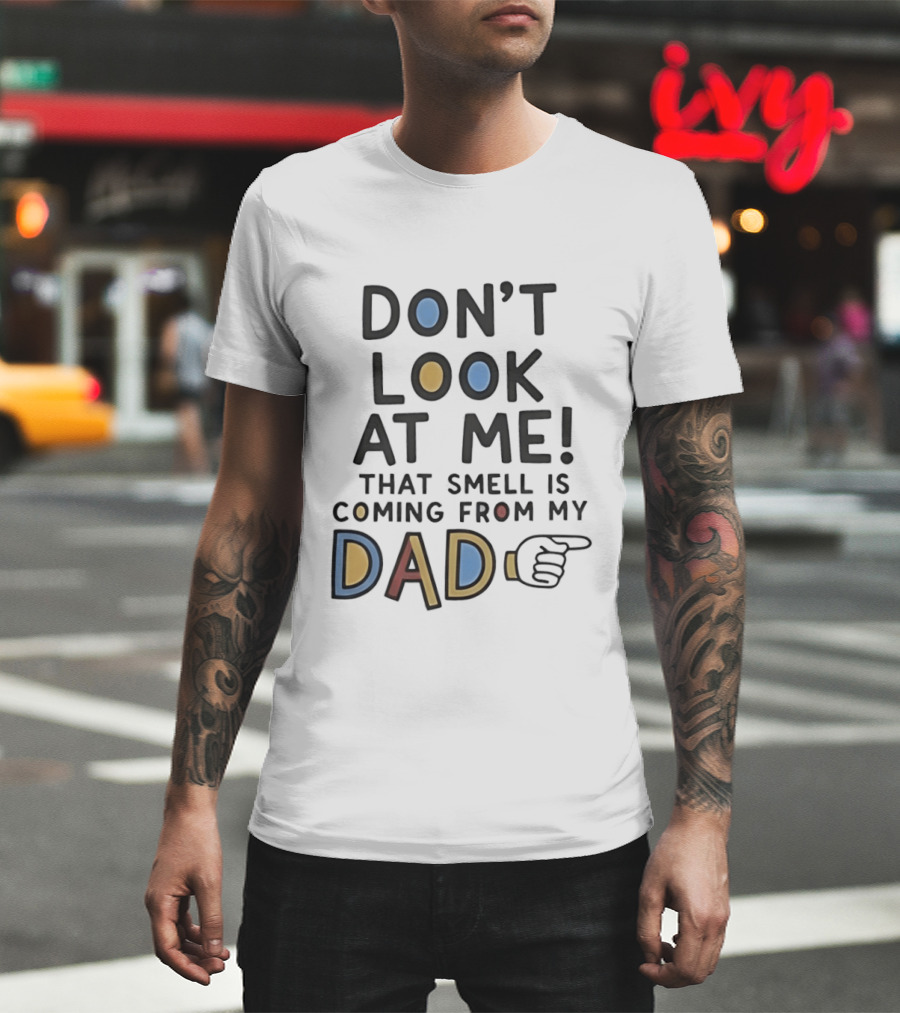 Don't Look At Me That Smell Is Coming From My Dad! T-Shirt
