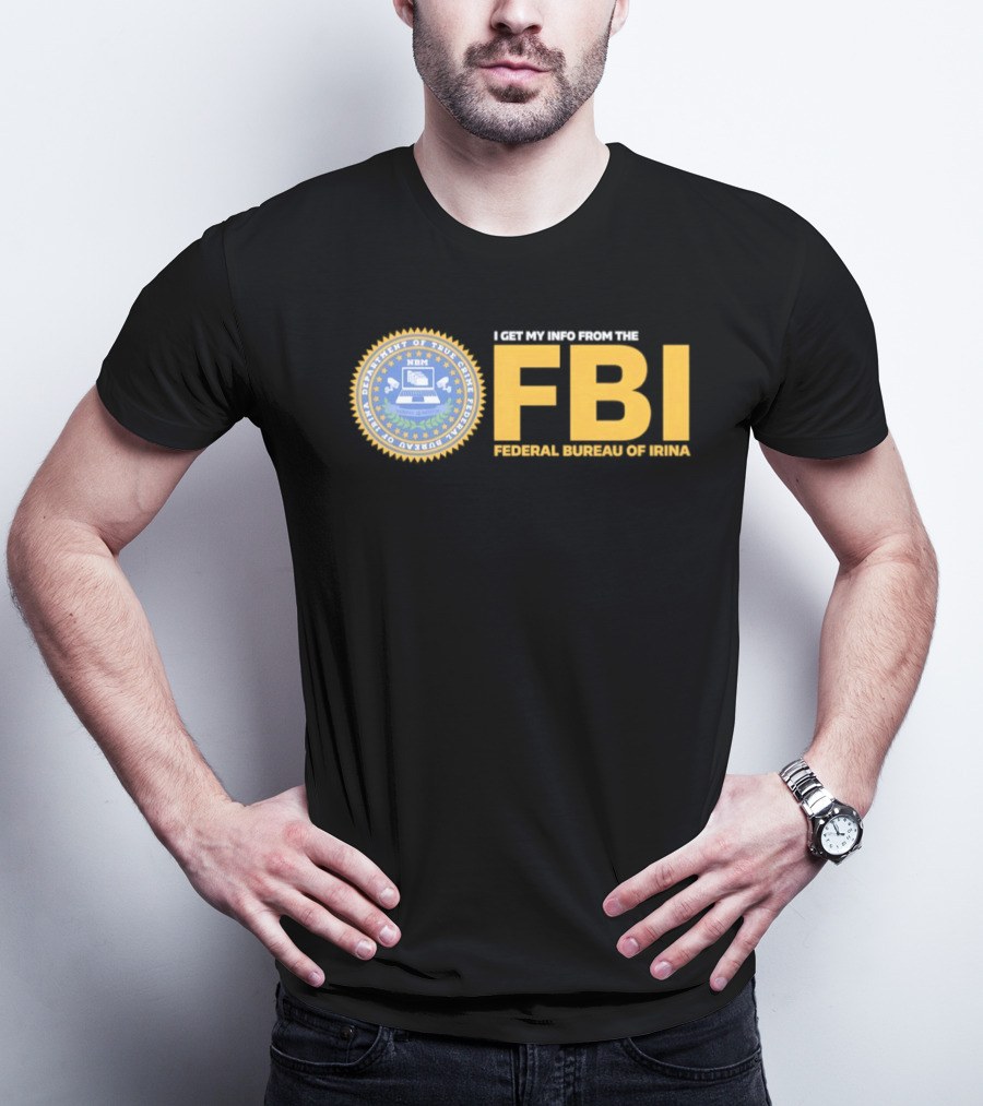 I Get My Info From The FBI Department Of True Crime Federal Bureau Of Irina T-Shirt