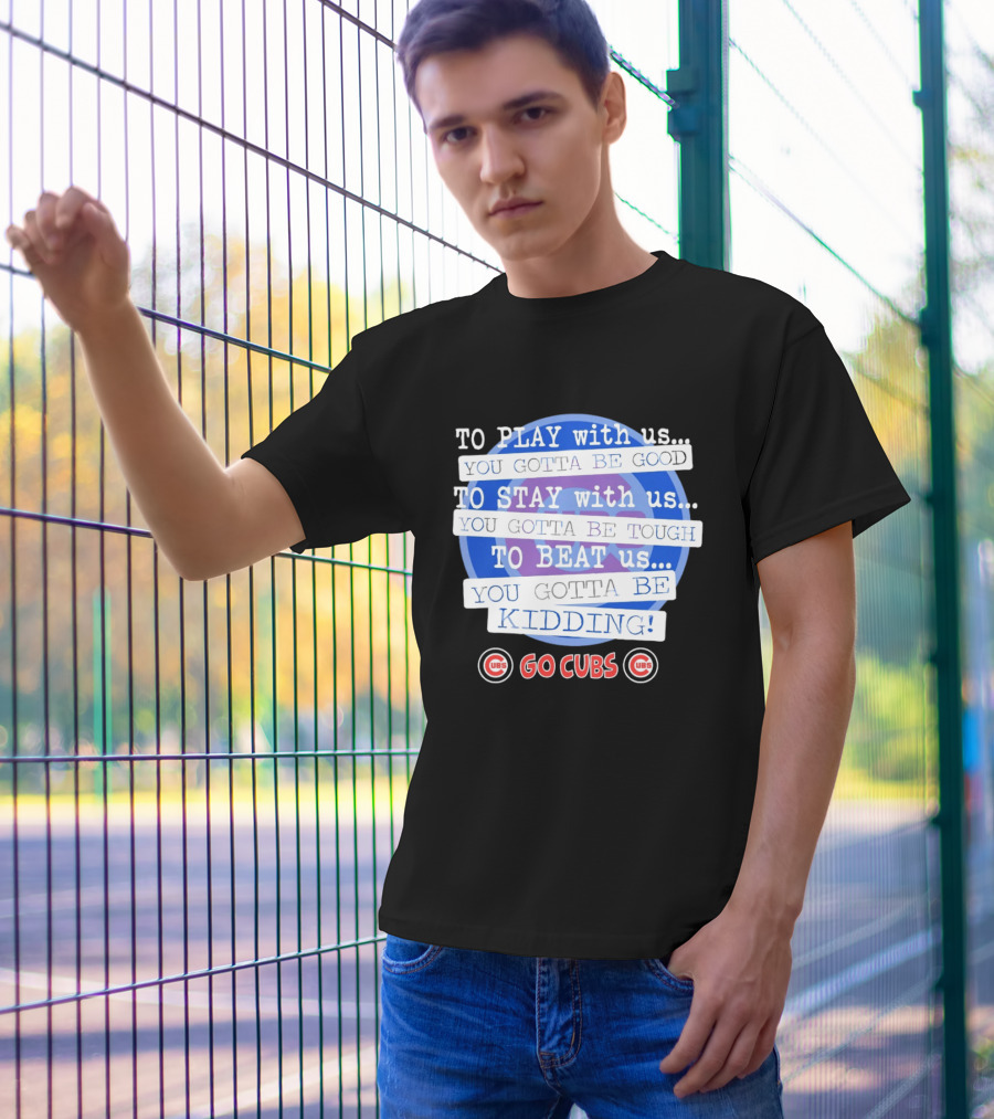 To Play With Us You Gotta Be Tough To Stay With Us You Gotta Be Good To Beat Us You Gotta Be Kidding Go Cubs T-Shirt