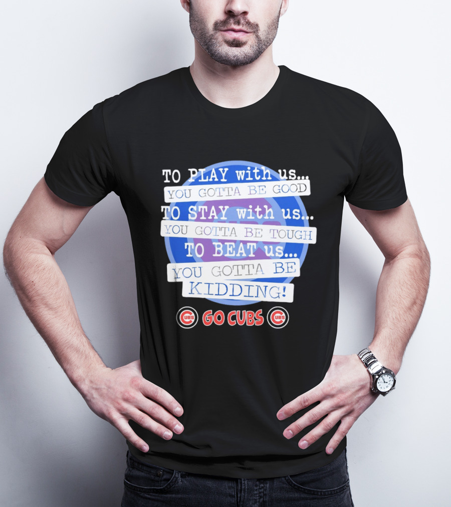 To Play With Us You Gotta Be Tough To Stay With Us You Gotta Be Good To Beat Us You Gotta Be Kidding Go Cubs T-Shirt