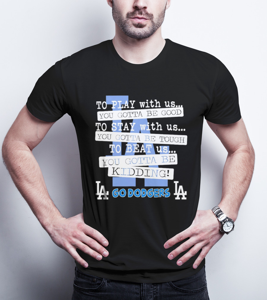 Go Dodgers LA To Play Stay Beat Us You Gotta Be Kiddin T-Shirt