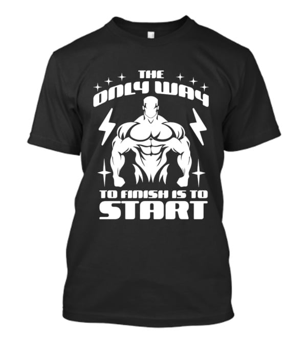 The Only Way To Finish Is To Start Motivational Bodybuilder Strength Emphasis T-Shirt