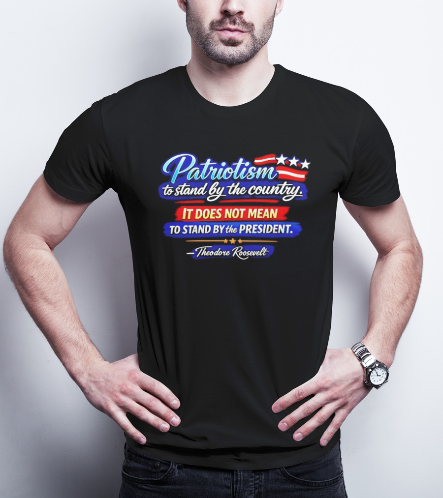 Patriotism To Stand By The Country Not The President Theodore Roosevelt T-Shirt