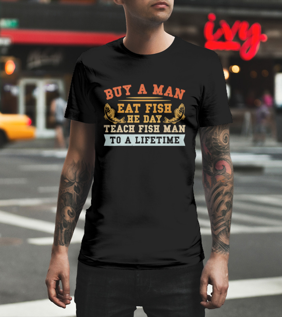 Buy A Man Eat Fish He Day Teach Fish Man To A Lifetime T-Shirt