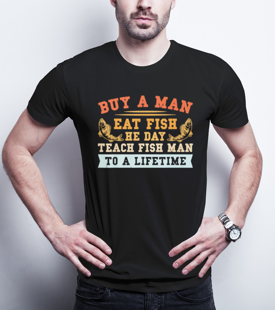 Buy A Man Eat Fish He Day Teach Fish Man To A Lifetime T-Shirt
