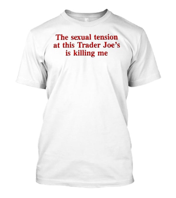The Sexual Tension At This Trader Joe's Is Killing Me T-Shirt