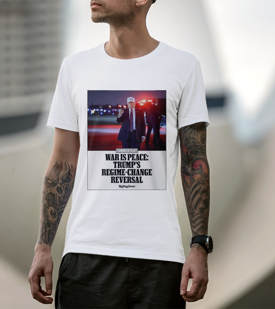 War Is Peace Trump's Regime Change Reversal Commentary Rolling Stone T-Shirt