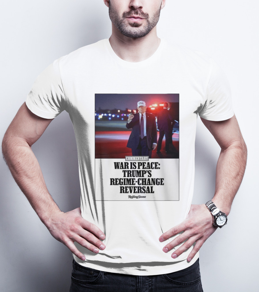 War Is Peace Trump's Regime Change Reversal Commentary Rolling Stone T-Shirt