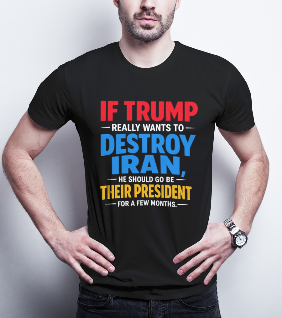 If Trump Really Wants To Destroy Iran He Should Go Be Their President For A Few Months T-Shirt