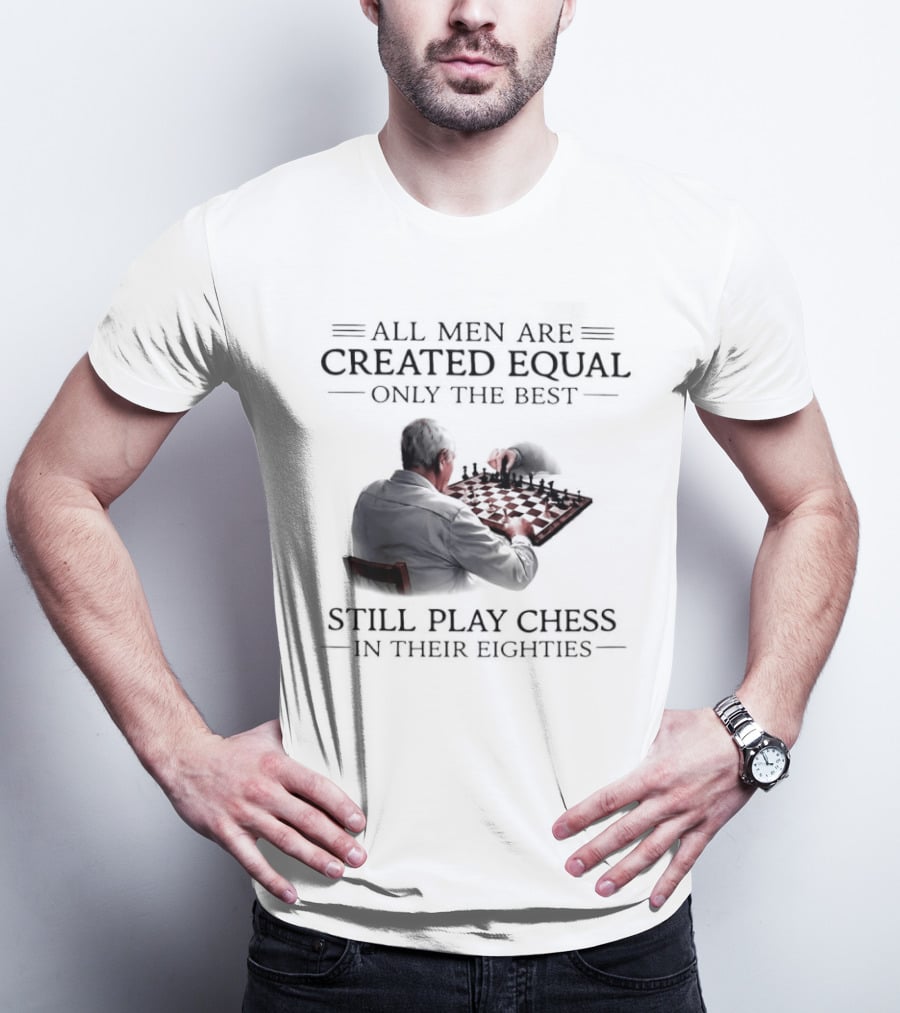 All Men Are Created Equal Only The Best Still Play Chess In Their Eighties T-Shirt