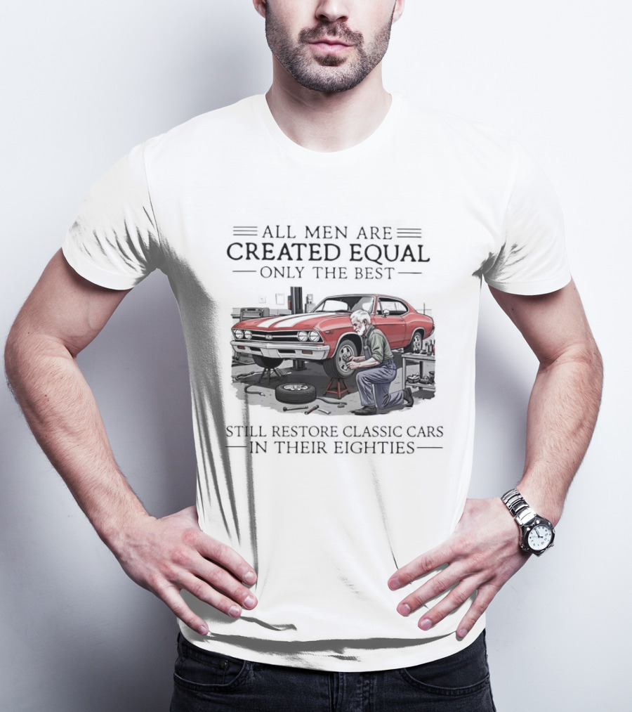 All Men Are Created Equal Only The Best Still Restore Classic Cars In Their Eighties T-Shirt