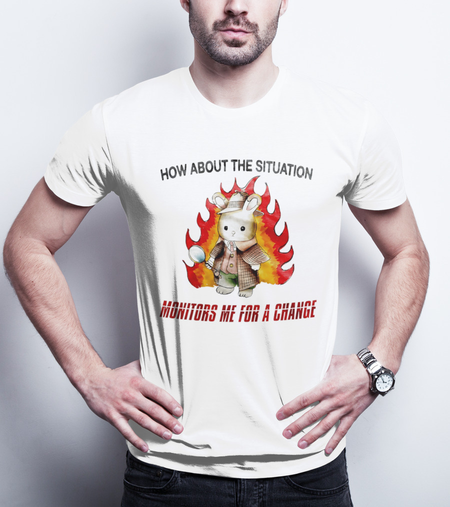 How About The Situation Monitors Me For A Change Bunny Detective In Flames T-Shirt