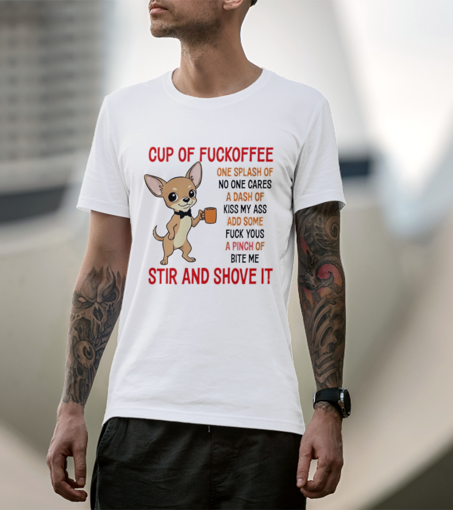 Cup Of Fuckoffee Chihuahua Stir And Shove It One Splash No One Cares Dash Kiss My Ass And Some Fuck Yous Bite Me T-Shirt