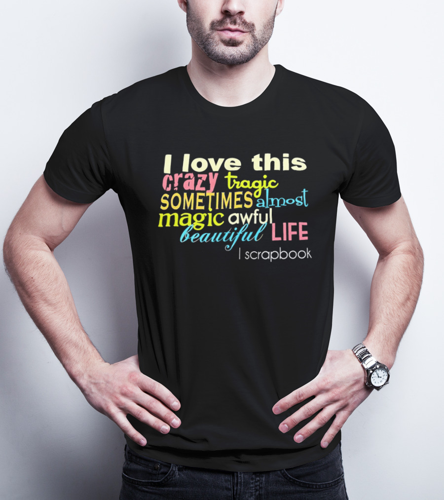 I Love This Crazy Tragic Sometimes Almost Magic Awful Beautiful Life I Scrapbook T-Shirt