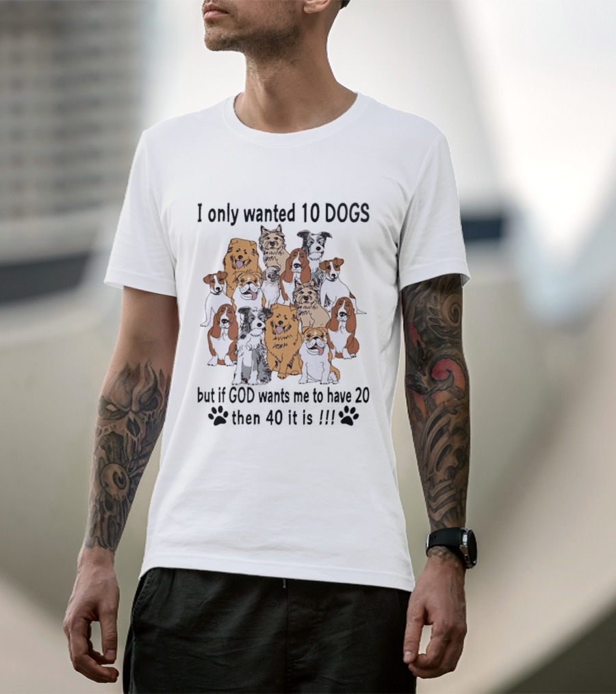 I Only Wanted 10 Dogs But If God Wants Me To Have 20 Then 40 It Is Dog Lover T-Shirt