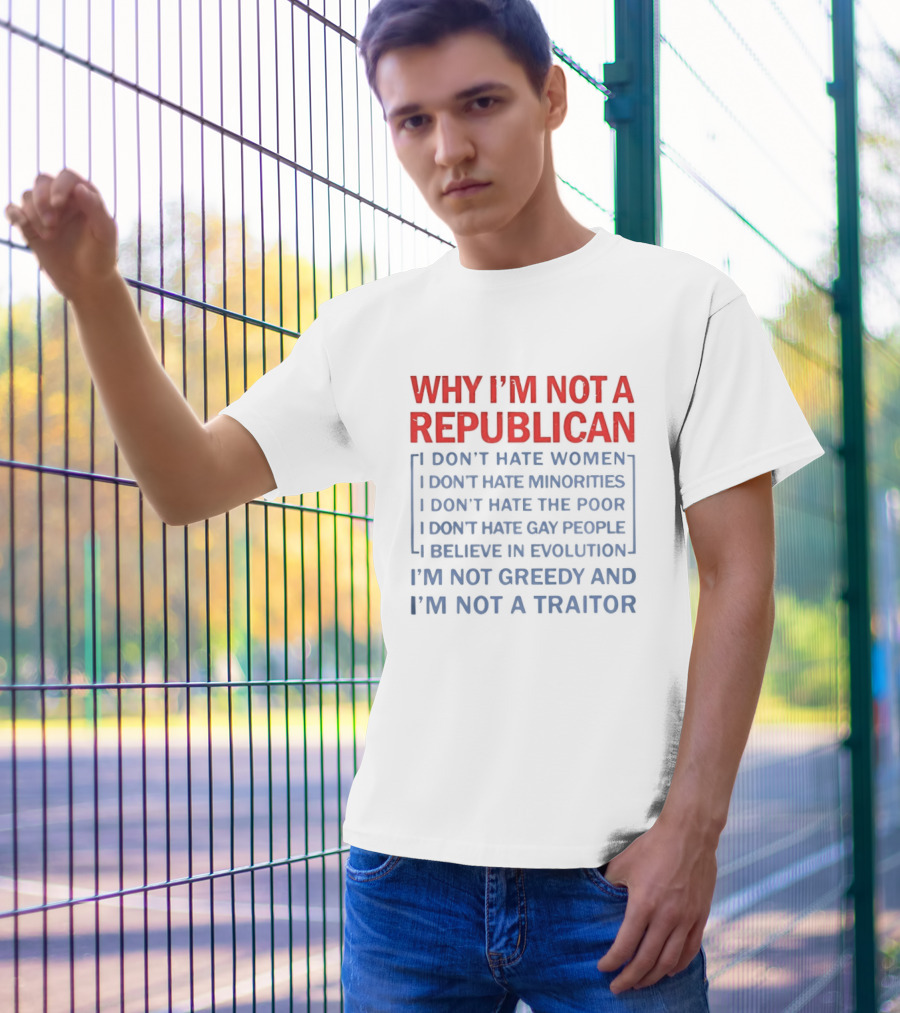 Why I'm Not A Republican I Don't Hate Women Or Minorities I Don't Hate The Poor Or Gay People I Believe In Evolution I'm Not Greedy And Not A Traitor T-Shirt