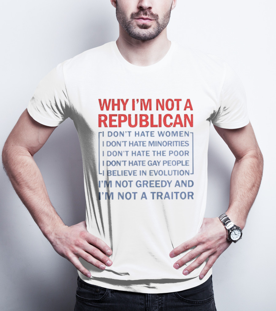 Why I'm Not A Republican I Don't Hate Women Or Minorities I Don't Hate The Poor Or Gay People I Believe In Evolution I'm Not Greedy And Not A Traitor T-Shirt