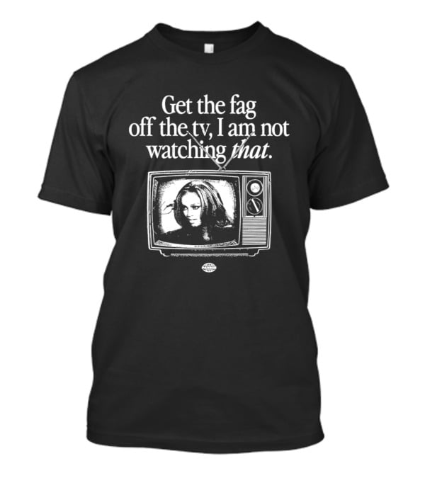 Get The Fag Off The TV I Am Not Ing That T-Shirt