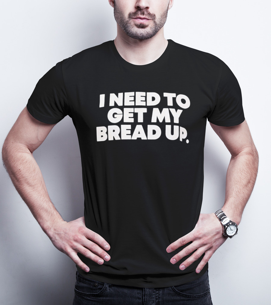 I Need To Get My Bread Up Catchphrase For Hustlers And Entrepreneurs T-Shirt