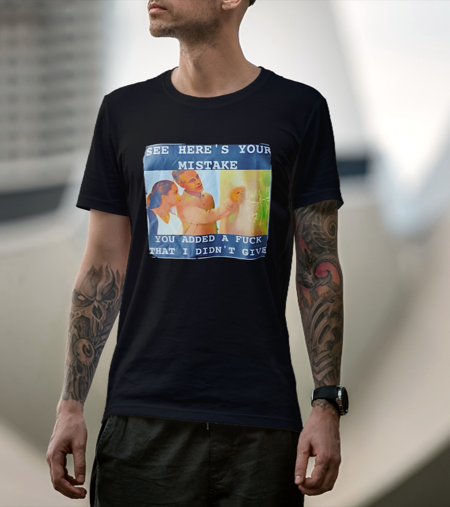 See Here's Your Mistake You Added A Fuck That I Didn't Give Humor T-Shirt