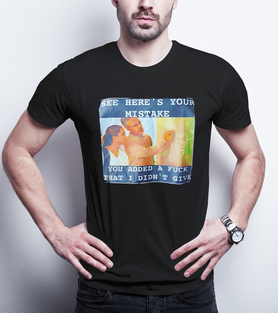 See Here's Your Mistake You Added A Fuck That I Didn't Give Humor T-Shirt