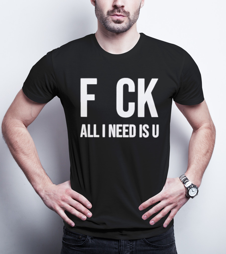 F CK All I Need Is U Clever T-Shirt