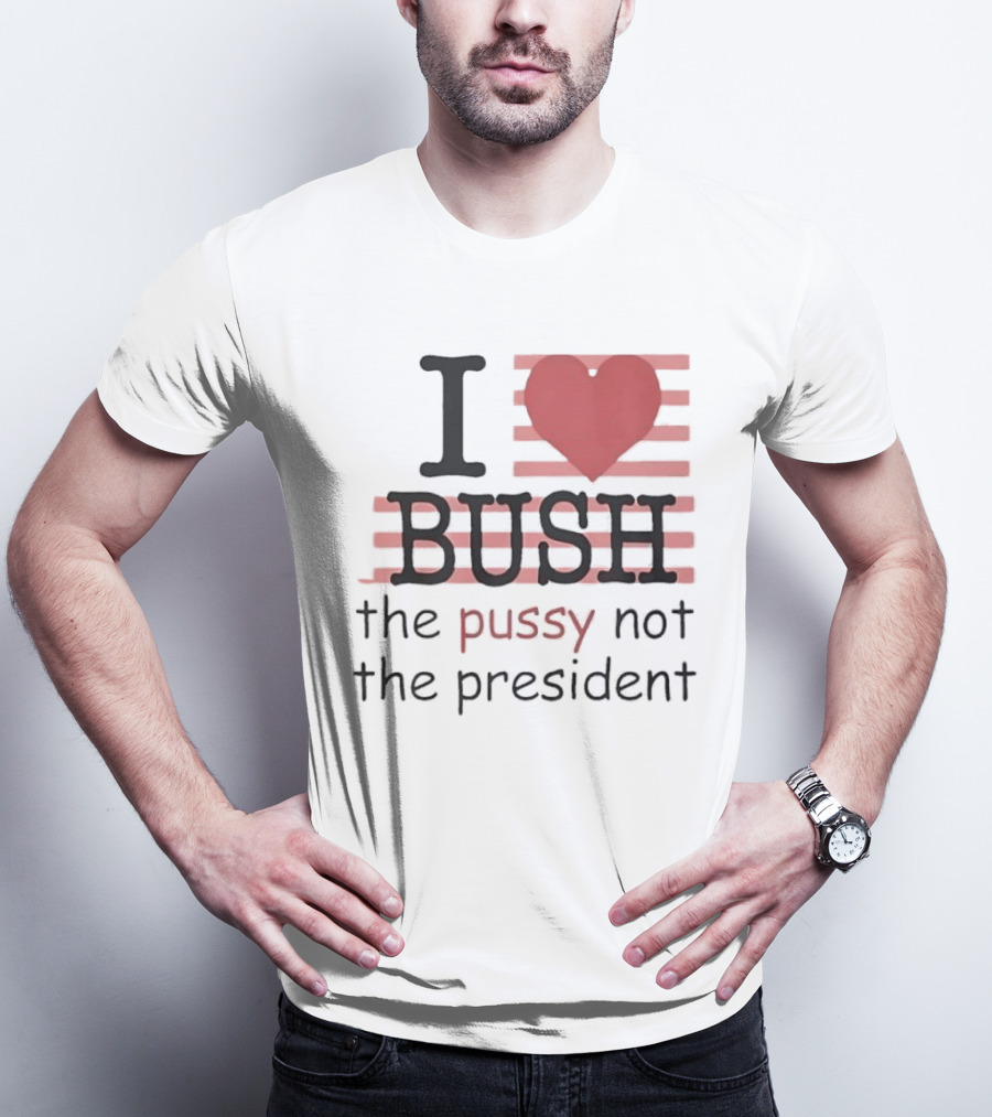 I Love Bush The Pussy Not The President Heart T-Shirt