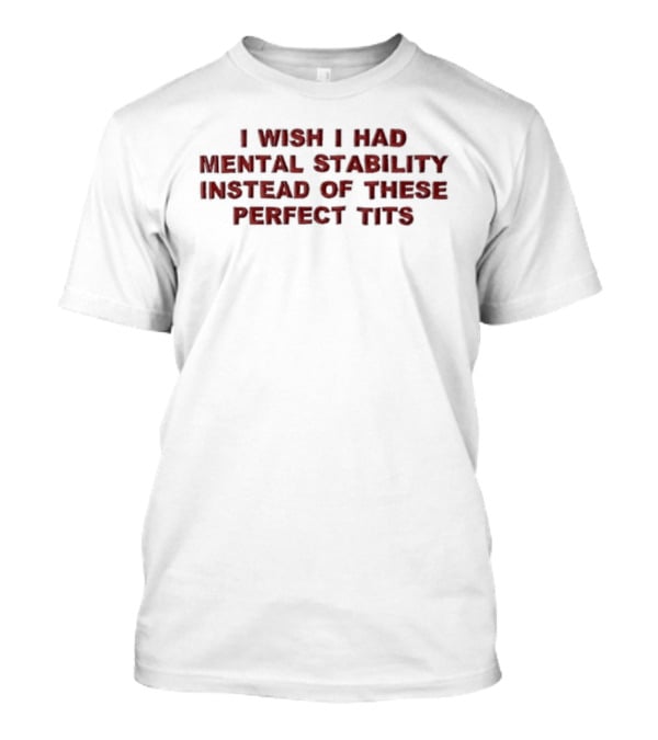 I Wish I Had Mental Stability Instead Of These Perfect Tits T-Shirt