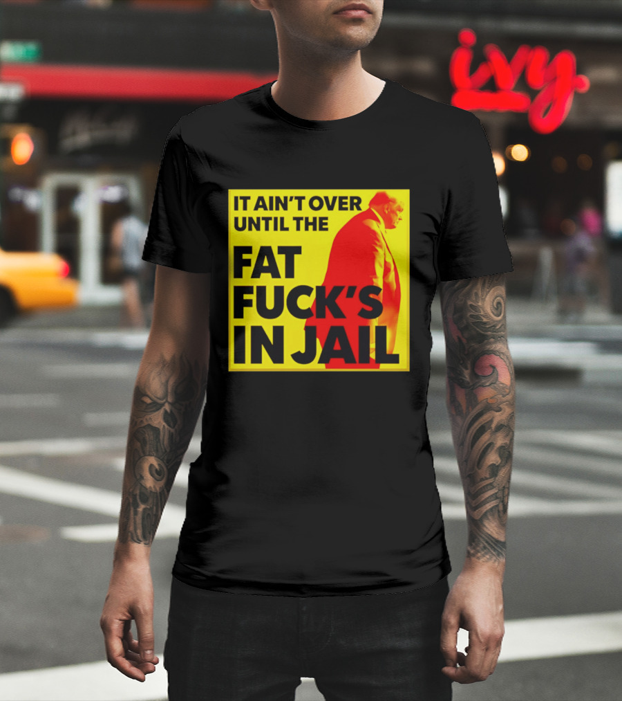 It Ain't Over Until The Fat Fuck's In Jail Trump T-Shirt