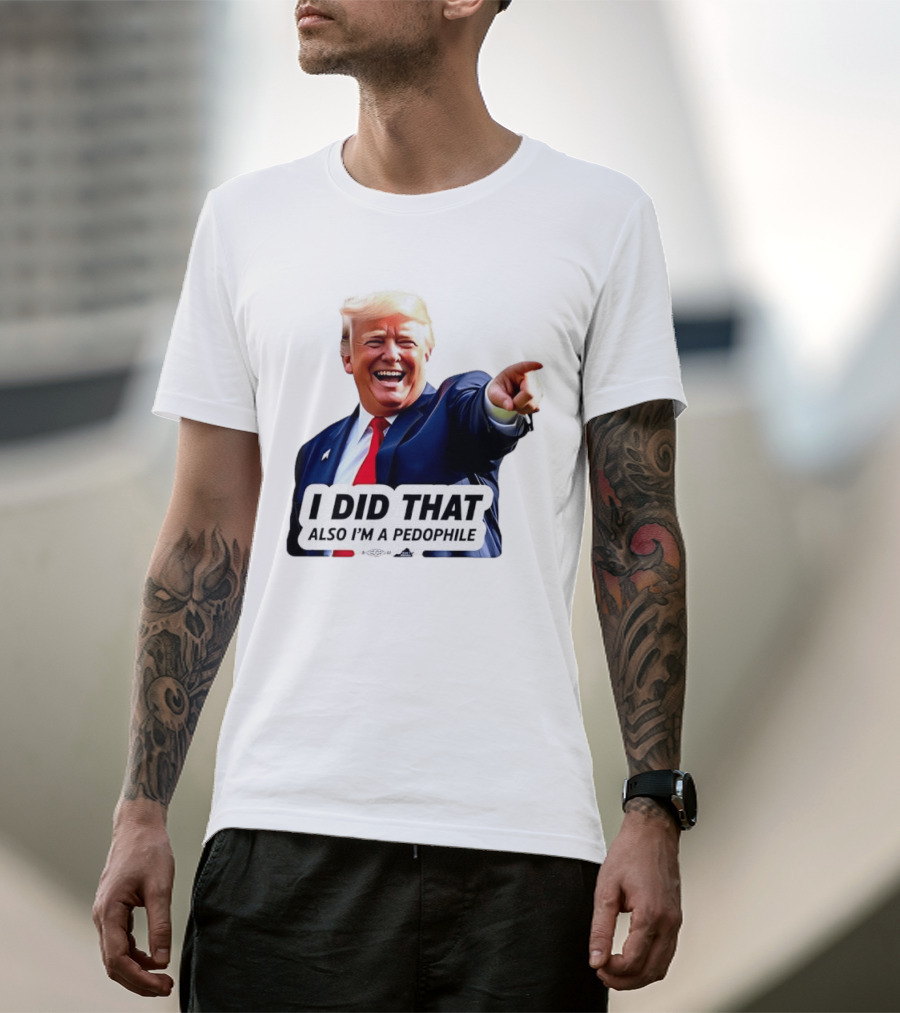 Trump Did That Also I’m A Pedophile T-Shirt