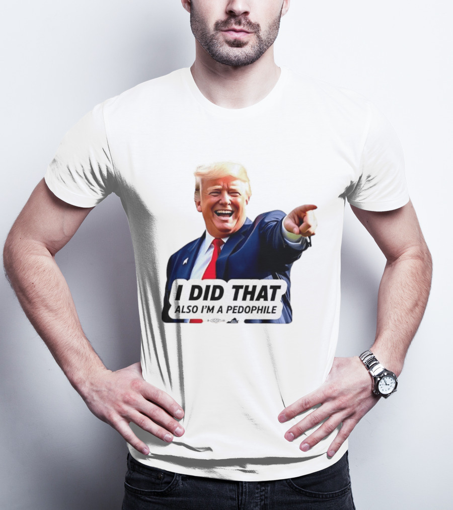 Trump Did That Also I’m A Pedophile T-Shirt