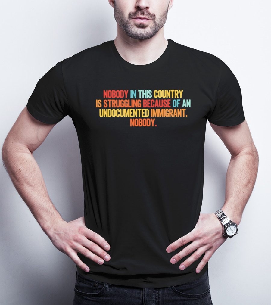 Nobody In This Country Is Struggling Because Of An Undocumented Immigrant Nobody T-Shirt