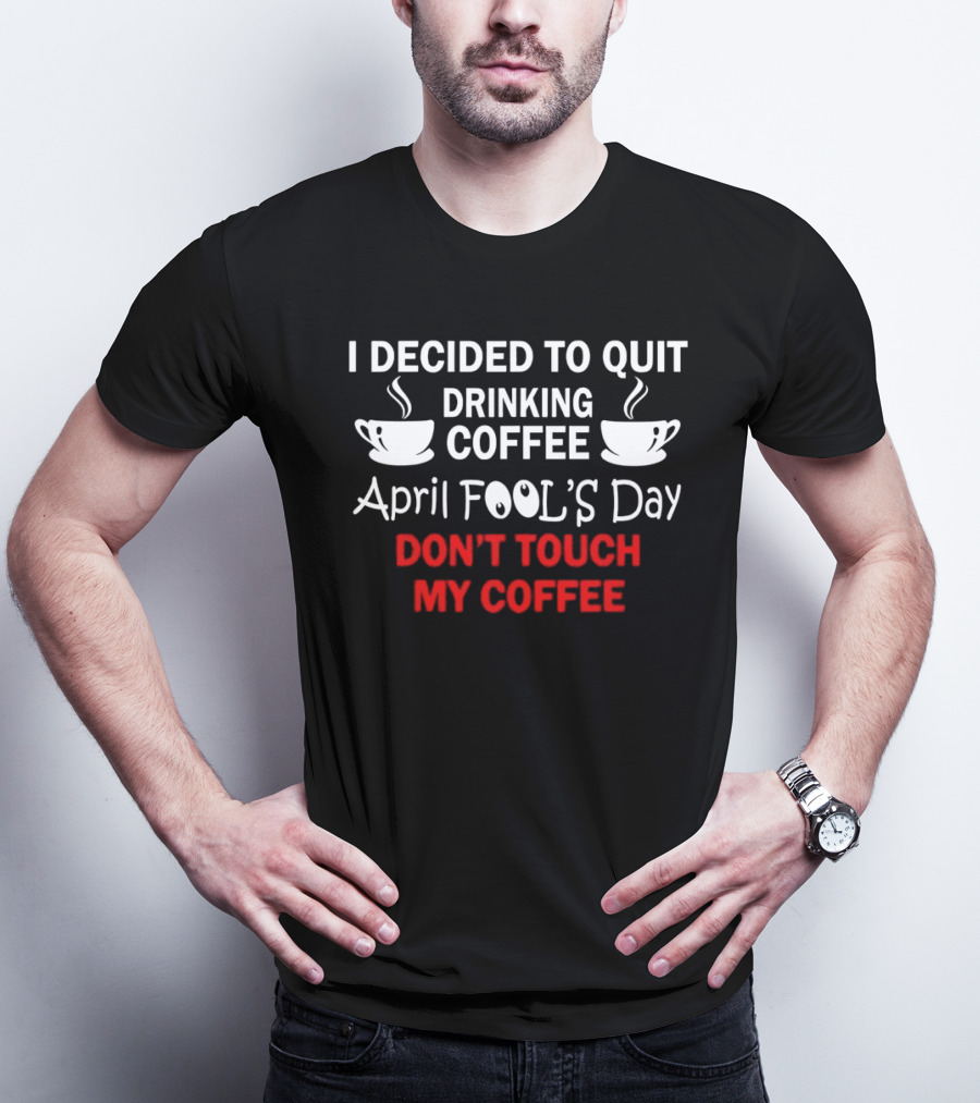 I Decided To Quit Drinking Coffee April Fool's Day Don't Touch My Coffee T-Shirt