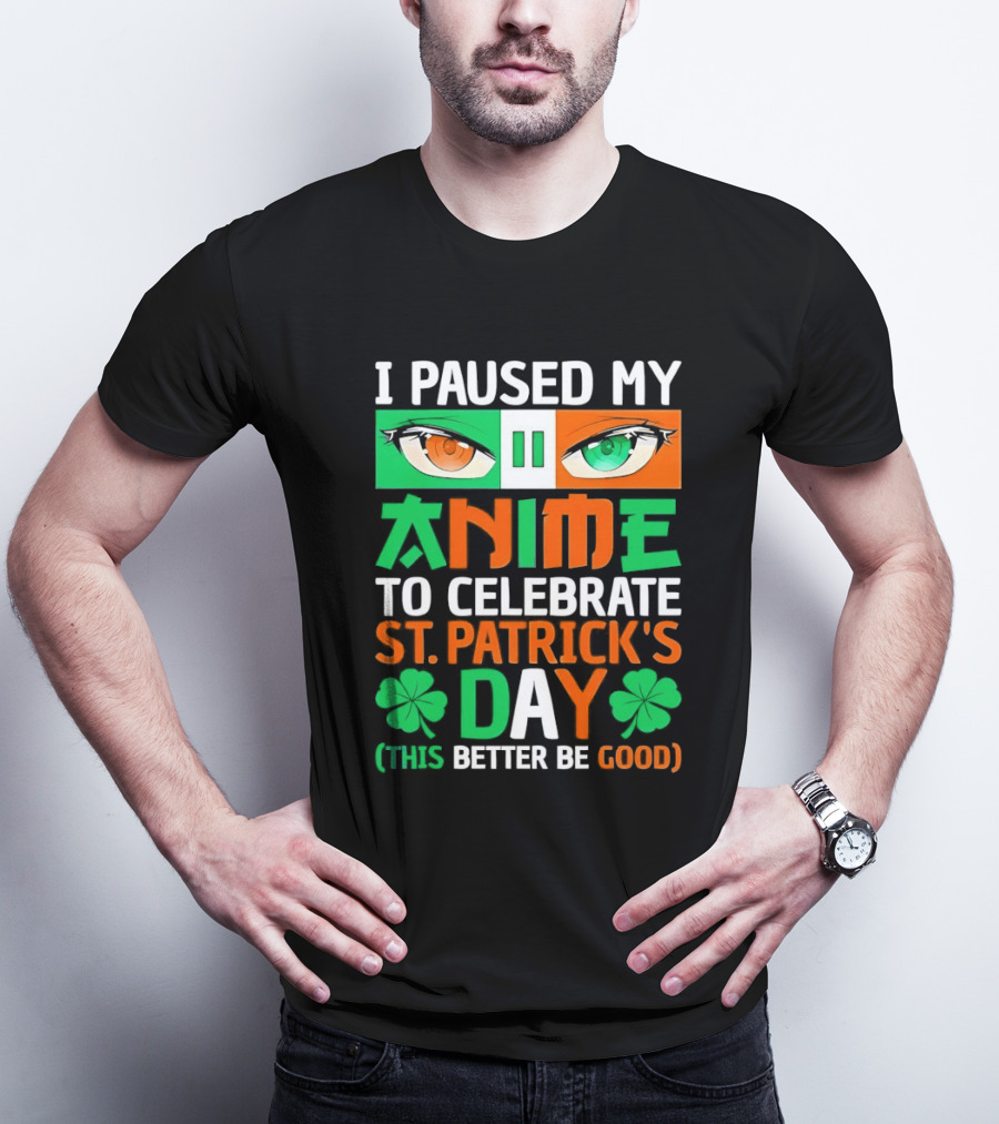 I Paused My Anime To Celebrate St Patrick's Day This Better Be Good T-Shirt