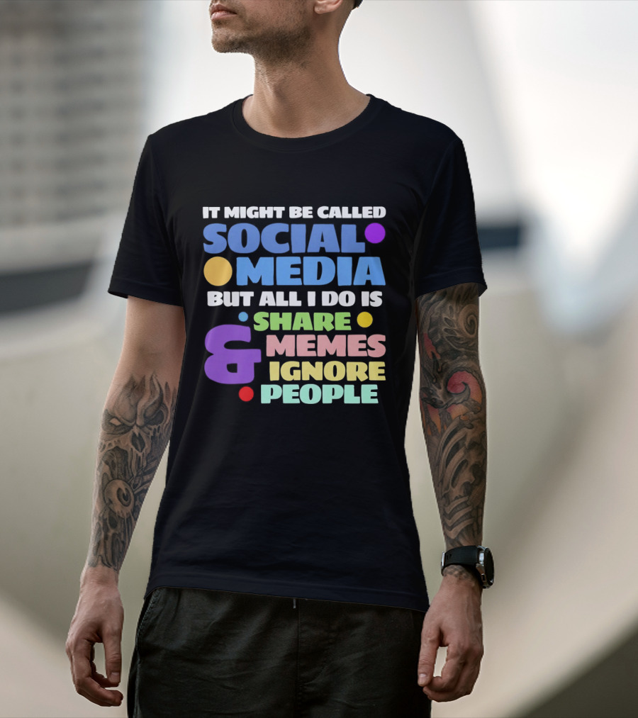 It Might Be Called Social Media But All I Do Is Share Memes And Ignore People T-Shirt