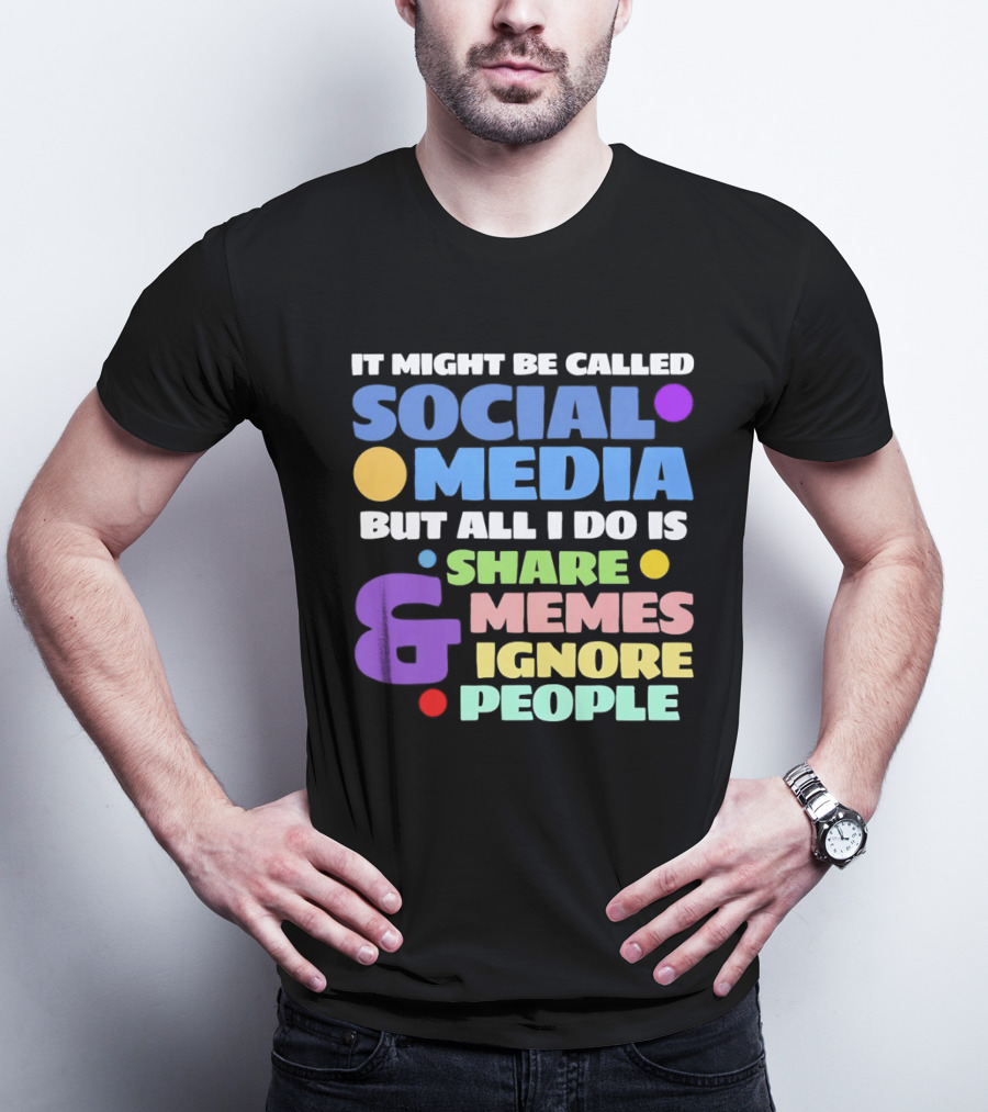 It Might Be Called Social Media But All I Do Is Share Memes And Ignore People T-Shirt